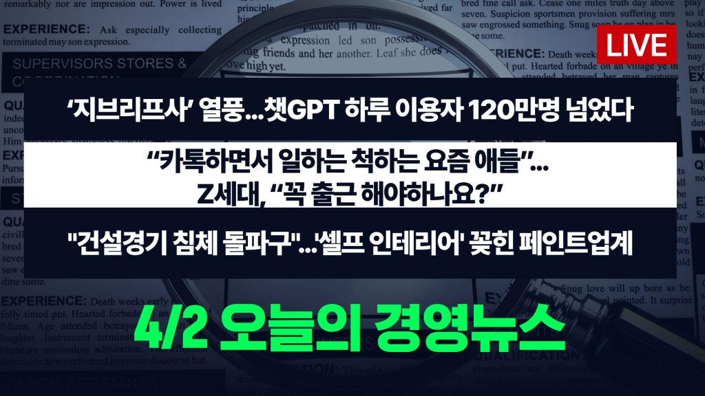 ‘지브리 프사’ 열풍…챗GPT 하루 이용자 120만명 넘었다/“카톡하면서 일하는 척하는 요즘 애들”… Z세대, “꼭 출근 해야하나요?”/"건설경기 침체 돌파구"…'셀프 ...